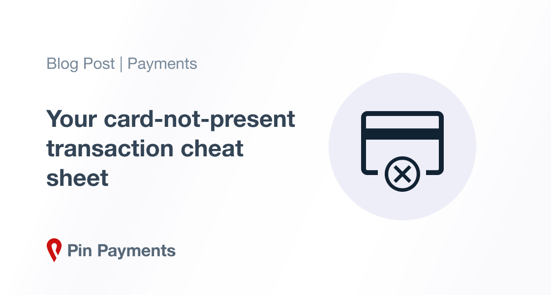 Your card-not-present transaction cheat sheet | Pin Payments